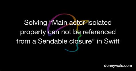 Fixing “foremost Actor Isolated Property Cant Be Referenced From A Sendable Closure” In Swift