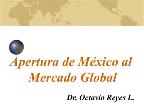 Ppt Apertura De México Al Mercado Global Conferencia Del Dr Octavio Reyes Ph D