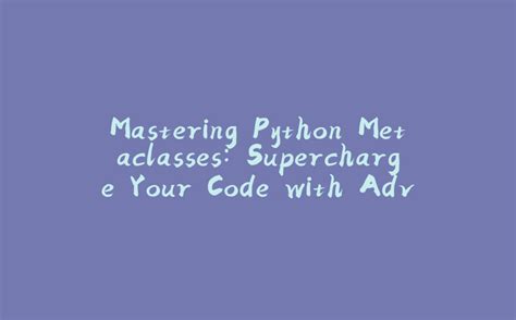 Mastering Python Metaclasses Supercharge Your Code With Advanced Class Creation Techniques 拾光赋