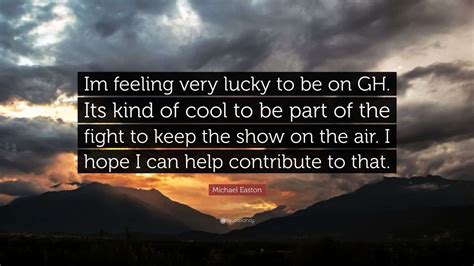 Michael Easton Quote “im Feeling Very Lucky To Be On Gh Its Kind Of