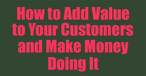 How To Add Value To Your Customers And Make Money Doing It