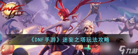 DNF手游迷妄之塔怎么玩 DNF手游迷妄之塔玩法攻略 九游手机游戏