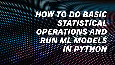 How To Do Basic Statistical Operations And Run Ml Models In Python