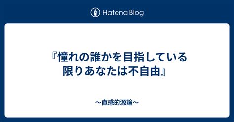 『憧れの誰かを目指している限りあなたは不自由』 〜直感的源論〜