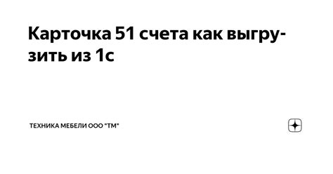 Карточка 51 счета как выгрузить из 1с Техника мебели ООО ТМ Дзен