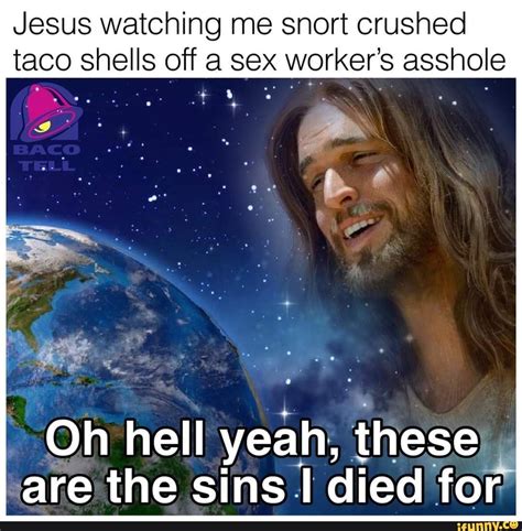 Jesus Watching Me Snort Crushed Taco Shells Off A Sex Workers Asshole Of Ax Oh Hell Yeah These