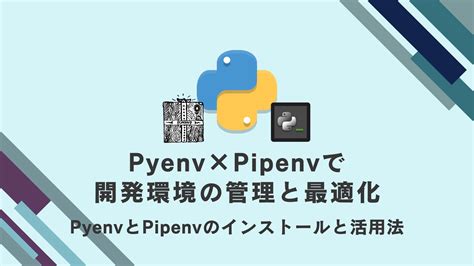 Pyenv×pipenvでpython開発環境の管理と最適化｜pyenvとpipenvのインストールと活用法
