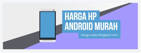 Harga Hp Android Murah Tapi Tidak Murahan Tukang Seo