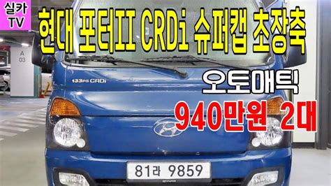 현대 포터ii Crdi 슈퍼캡 초장축오토940만원 차량2대 중고차매물 과 시세를 안내 합니다 실카tv 오늘의중고차 93머4313 81라9859 Youtube