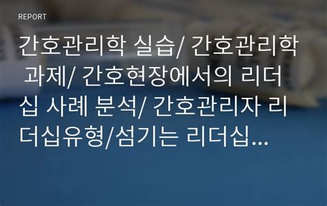간호관리학 실습 간호관리학 과제 간호현장에서의 리더십 사례 분석 간호관리자 리더십유형 섬기는 리더십 민주형 리더십 변혁적