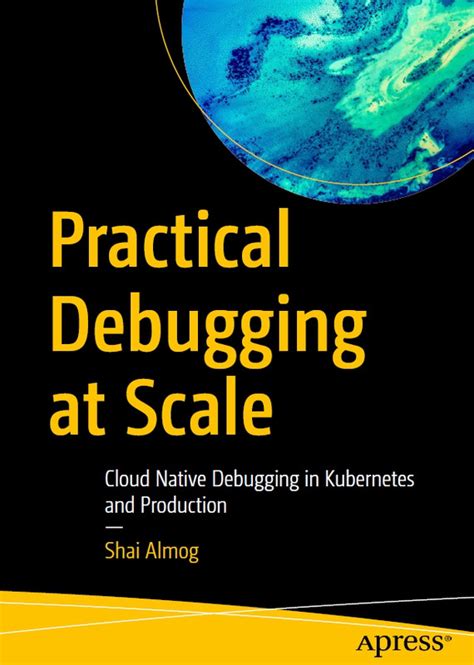 Practical Debugging At Scale Cloud Native Debugging In Kubernetes And Production Apress