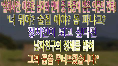 실화사연 이혼한 남자와 연애 중 밤중에 받은 의문의 전화 너 뭐야 술집 애야 몸 파냐고 정치인이 되고 싶다던 남자친구의 정체를 밝혀 그의 꿈을