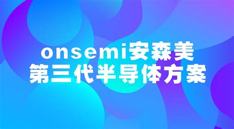 Onsemi安森美第三代半导体方案，引领未来电子技术的新篇章 大大通 简体站