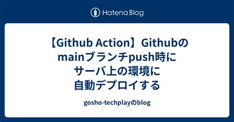 【github Action】githubのmainブランチpush時にサーバ上の環境に自動デプロイする Gosho Techplayのblog