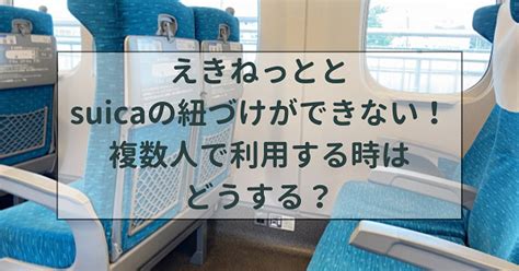 えきねっととsuicaの紐づけができない！複数人で利用する時はどうする？