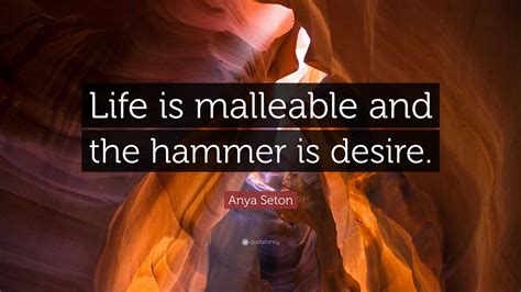 Anya Seton Quote “life Is Malleable And The Hammer Is Desire”