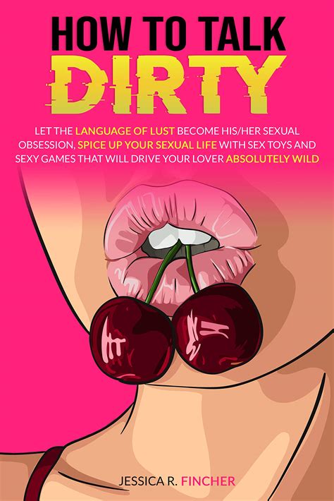 How To Talk Dirty Let The Language Of Lust Become His Her Sexual Obsession Spice Up Your