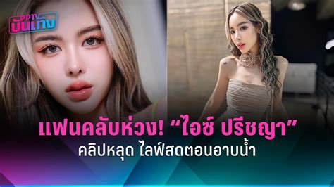 แฟนคลับห่วง ไอซ์ ปรีชญา หลังคลิปหลุดลืมปิดไลฟ์อาบน้ำ บ้านผลบอล7m