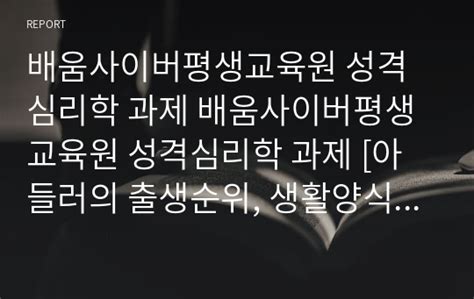 배움사이버평생교육원 성격심리학 과제 배움사이버평생교육원 성격심리학 과제 아들러의 출생순위 생활양식 열등감 우월성 추구 등의 이론을 바탕으로 자신의 성격특성을