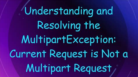 understanding and resolving the multipartexception current request is