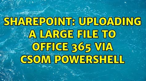 Sharepoint Uploading A Large File To Office 365 Via Csom Powershell 2