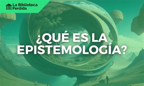 ¿qué Es La Epistemología La Biblioteca Perdida