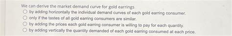 Solved We Can Derive The Market Demand Curve For Gold Chegg Com