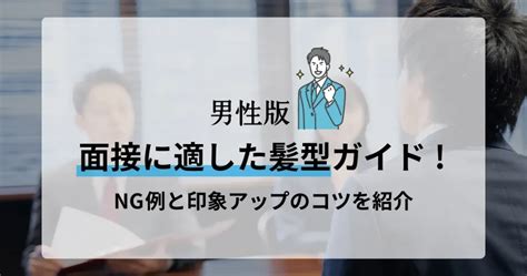 【男性版】面接に適した髪型ガイド！ng例と印象アップのコツを紹介 職パレ