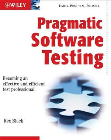 Pragmatic Software Testing Becoming An Effective And Efficient Test Professional By Rex Black