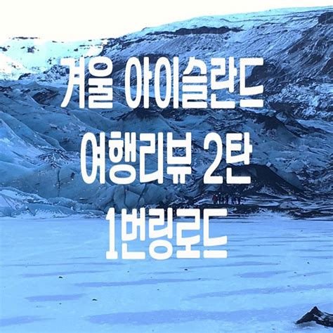 유럽여행 1월 아이슬란드 여행 2 링로드1번 남부 버스투어 솔헤이마요쿨 빙하 레이니스피아라 블랙샌드 스코가포스 셀야란드포스 폭포 포스 호텔 Foss