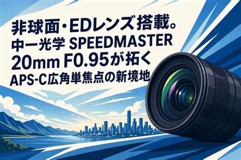 非球面・edレンズ搭載。中一光学 Speedmaster 20mm F0 95が拓くaps C広角単焦点の新境地 Panda Times