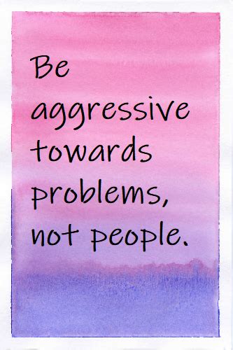 Be Aggressive Towards Problems Not People Quotes For Assertive