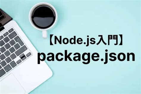 【nodejs入門】packagejsonの書き方を理解してパッケージ管理をマスターする │ Techmania