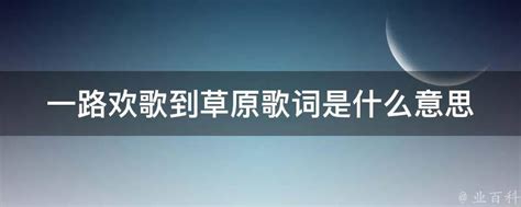 一路欢歌到草原歌词是什么意思 业百科