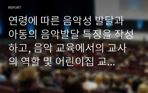 연령에 따른 음악성 발달과 아동의 음악발달 특징을 작성하고 음악 교육에서의 교사의 역할 및 어린이집 교사로서의 음악교수 효능감을 기르기 위한 방안을 제시하십시오 레포트
