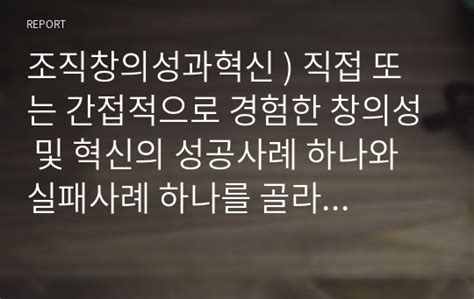 조직창의성과혁신 직접 또는 간접적으로 경험한 창의성 및 혁신의 성공사례 하나와 실패사례 하나를 골라 소개하고 성공 또는 실패의 이유를 각각 분석하시오 레포트