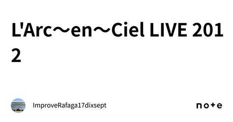 Larc～en～ciel Live 2012｜improverafaga17dixsept