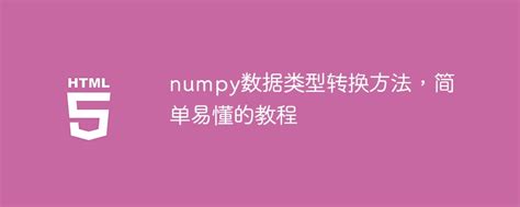 简单易懂的教程:numpy数据类型的转换方法 Html教程 Php中文网 简单易懂的教程:numpy数据类型的转换方法 Html教程 Php中文网