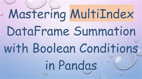 Mastering Multiindex Dataframe Summation With Boolean Conditions In