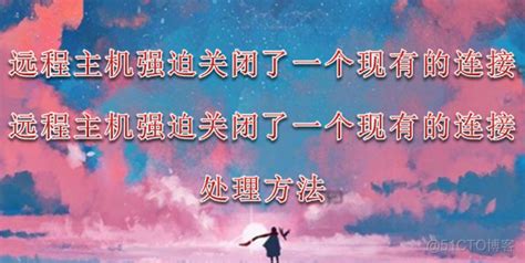 远程主机强迫关闭了一个现有的连接，远程主机强迫关闭了一个现有的连接处理方法qq66592adf862b8的技术博客51cto博客