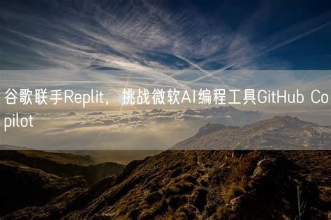 谷歌联手replit，挑战微软ai编程工具github Copilot金纳莱网