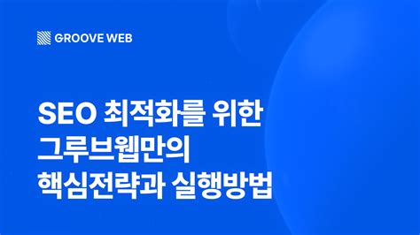 그루브웹만의 Seo 최적화 노하우와 검색엔진 상위노출 비결 Seo 최적화를 위한 테크니컬 요소 및 실용적인 최적화 방법에 대한 칼럼