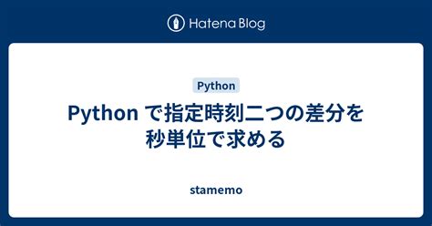 Python で指定時刻二つの差分を秒単位で求める stamemo