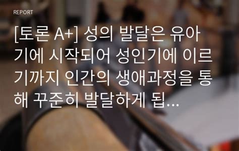 토론 A 성의 발달은 유아기에 시작되어 성인기에 이르기까지 인간의 생애과정을 통해 꾸준히 발달하게 됩니다 성의식의 발달