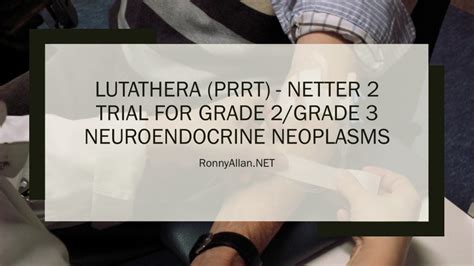 Lutathera Prrt Netter 2 Clinical Trial For Grade 2 Grade 3 Neuroendocrine Neoplasms Ronny