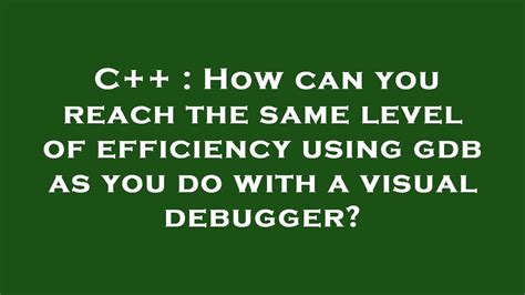 C How Can You Reach The Same Level Of Efficiency Using Gdb As You Do With A Visual Debugger