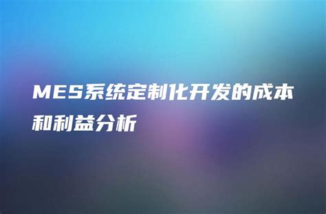 Mes系统定制化开发的成本和利益分析 金智达软件