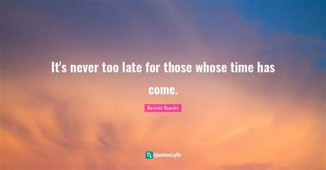 it s never too late for those whose time has come quote by bertolt brecht quoteslyfe