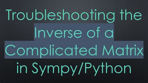 Troubleshooting The Inverse Of A Complicated Matrix In Sympypython
