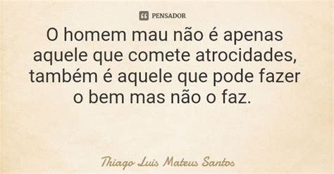 O Homem Mau Não é Apenas Aquele Que Thiago Luis Mateus Santos Pensador